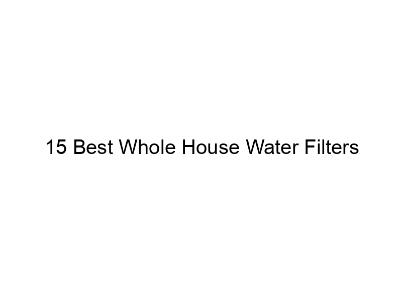15 Best Whole House Water Filters - November 2025