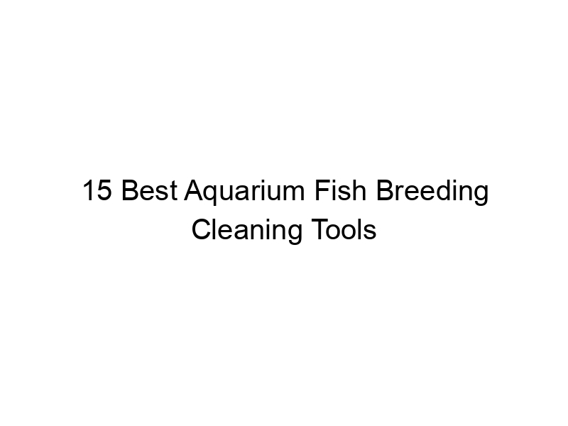 15 Best Aquarium Fish Breeding Cleaning Tools - March 2025