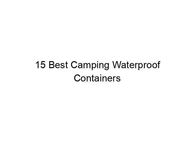 15 Best Camping Waterproof Containers - May 2025